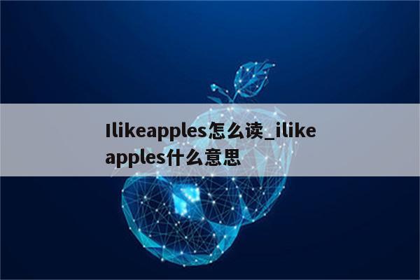 Ilikeapples怎么读_ilikeapples什么意思 - appleid问答 - 苹果id网