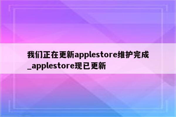我们正在更新applestore维护完成_applestore现已更新 - appleid问答 - 苹果id网